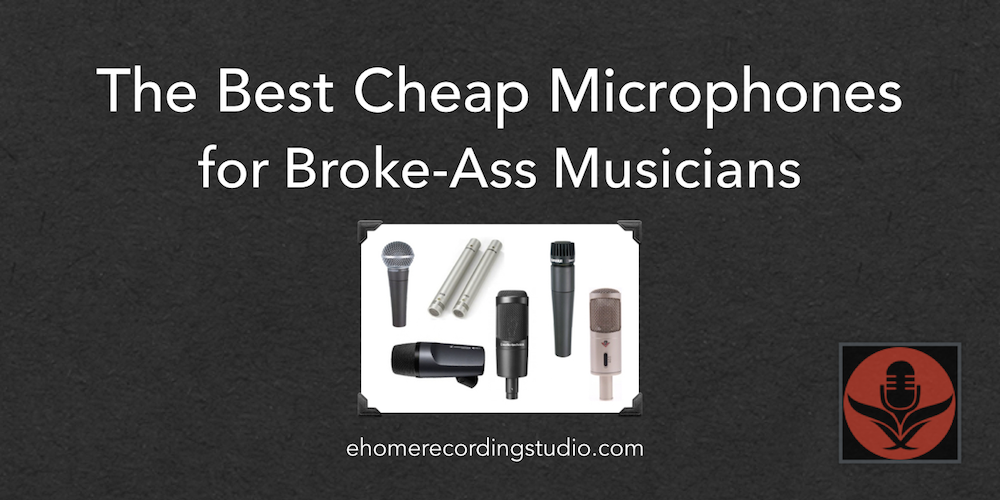 The Best Cheap Microphones for Broke-Ass Musicians
